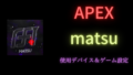 【APEX】matsuの使用デバイス・設定(感度・視野角)をご紹介